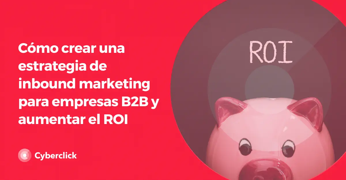 Cómo crear una estrategia de inbound marketing para empresas B2B y aumentar el ROI